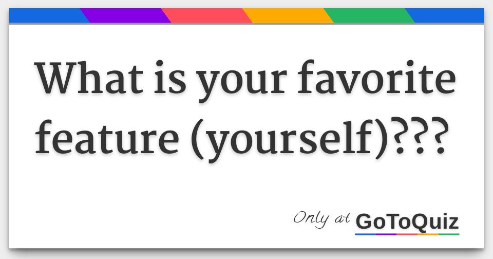 What is your favorite feature (yourself)???