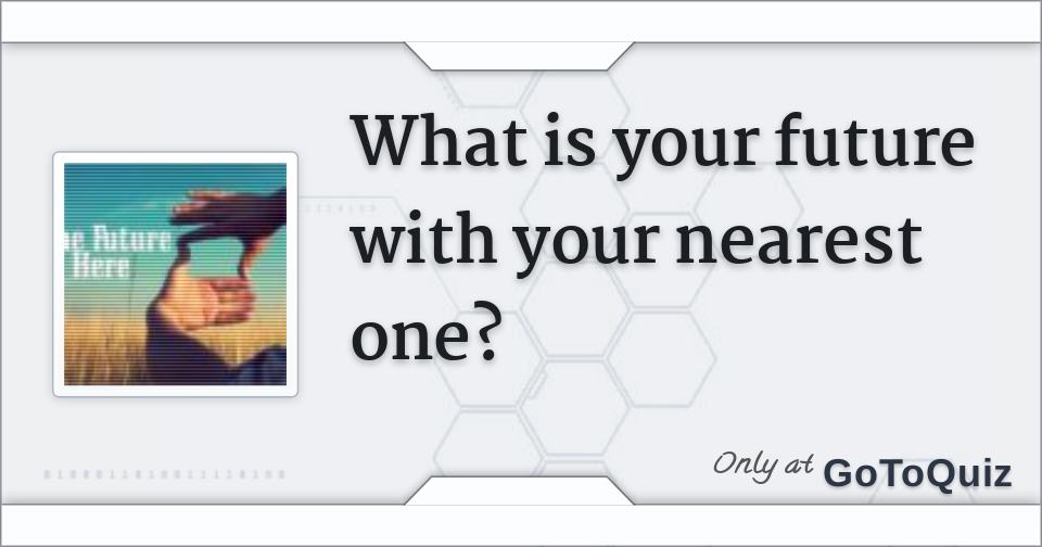 What is your future with your nearest one?