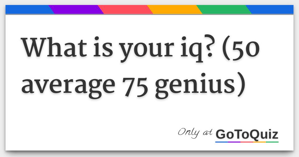 What is your iq? (50 average 75 genius)