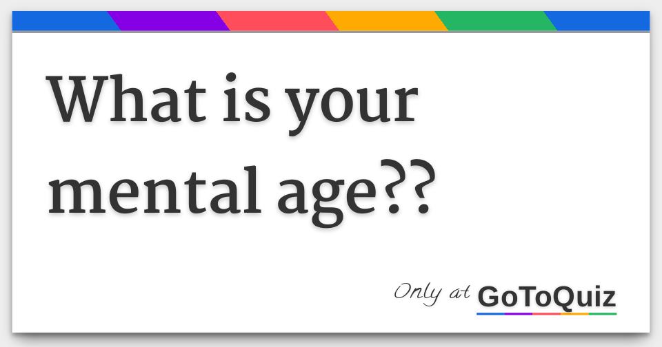 What is your mental age??