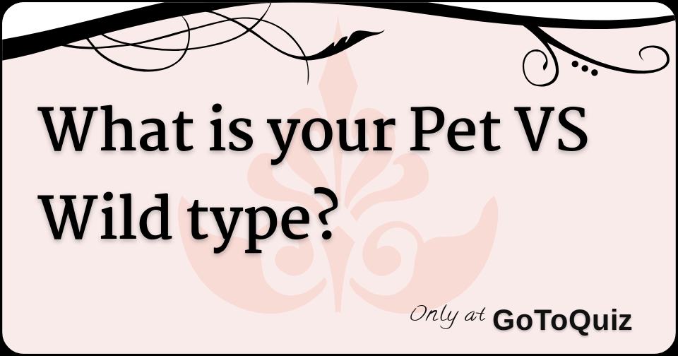 What is your Pet VS Wild type?
