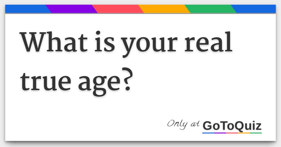 What is your real true age?