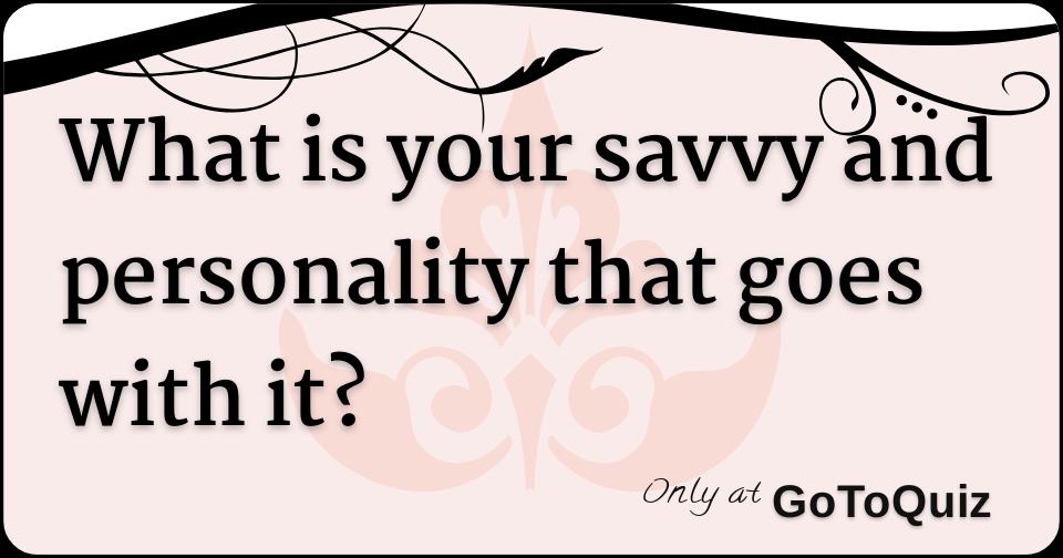 What is your savvy and personality that goes with it?