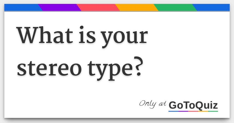 What is your stereo type?