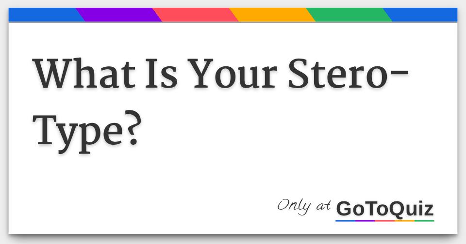 What Is Your Stero-Type?