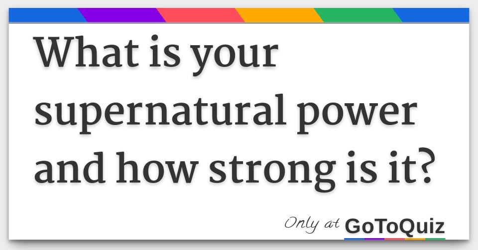 What is your supernatural power and how strong is it?