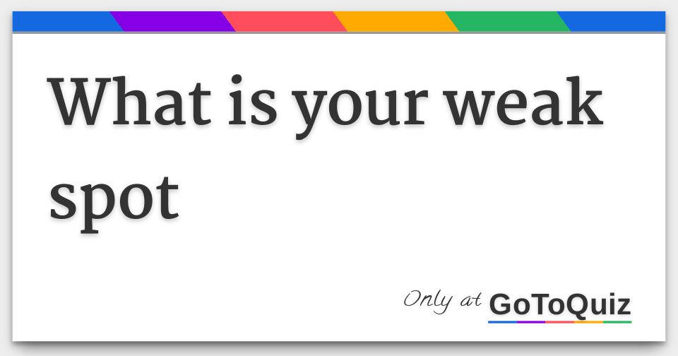 What is your weak spot