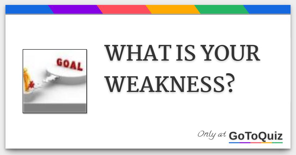 WHAT IS YOUR WEAKNESS?