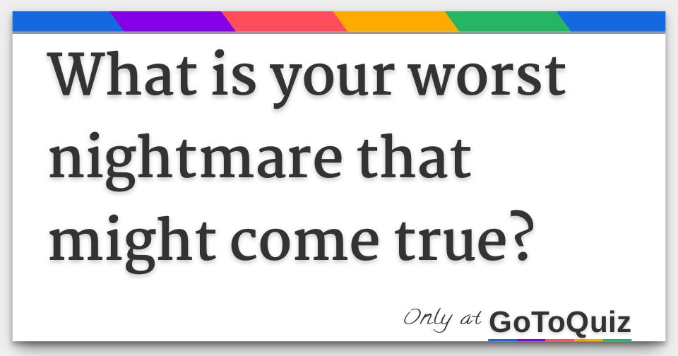 What is your worst nightmare that might come true?