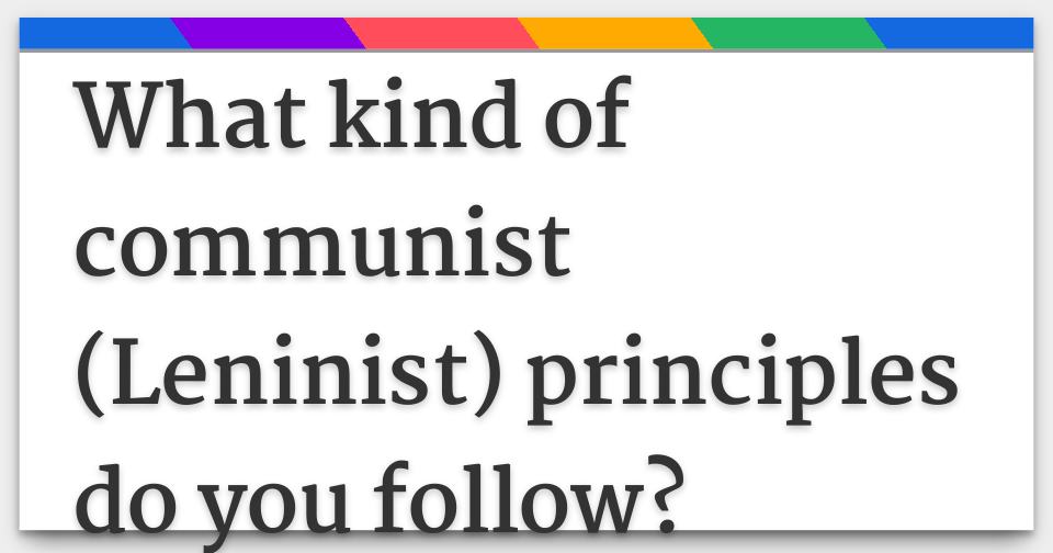 What kind of communist (Leninist) principles do you follow?