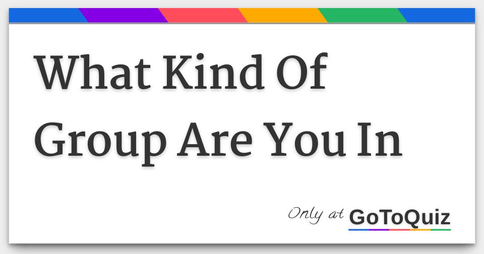 What Kind Of Group Are You In