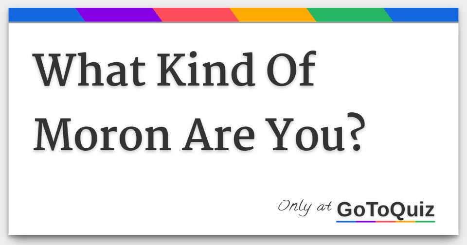 What Kind Of Moron Are You?
