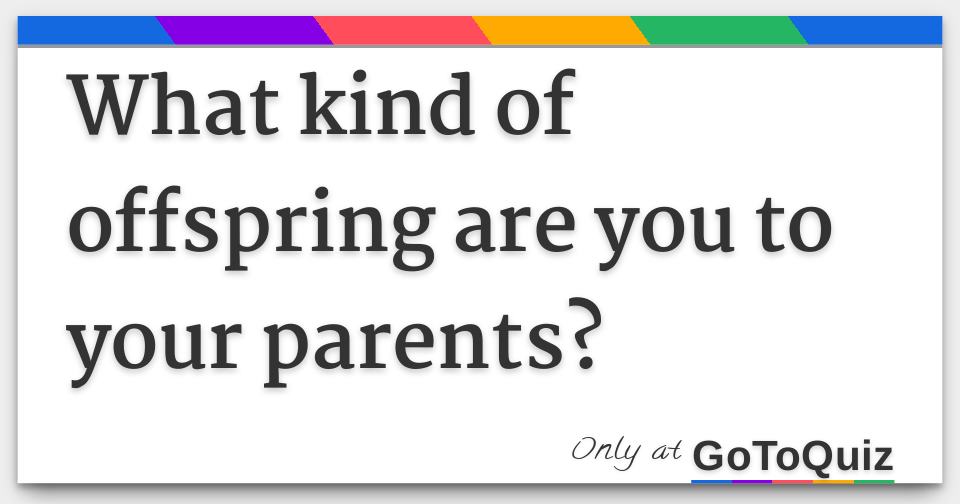What kind of offspring are you to your parents?