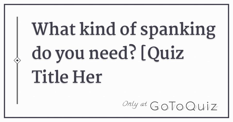 What kind of spanking do you need? [Quiz Title Her