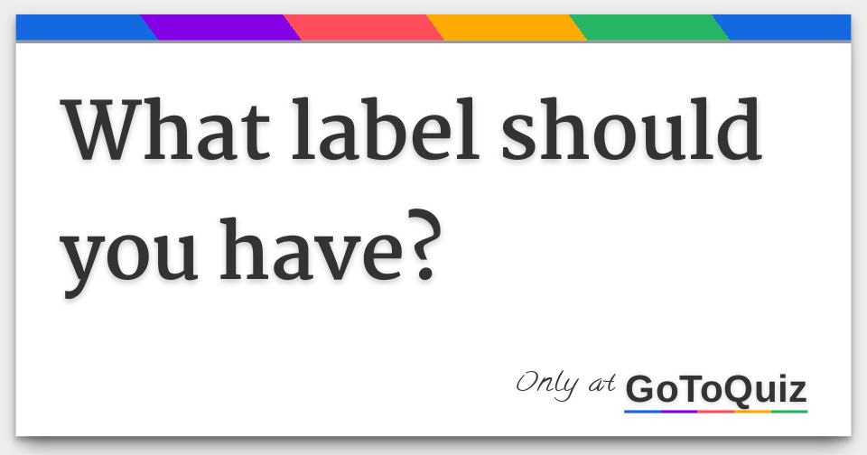 What label should you have?