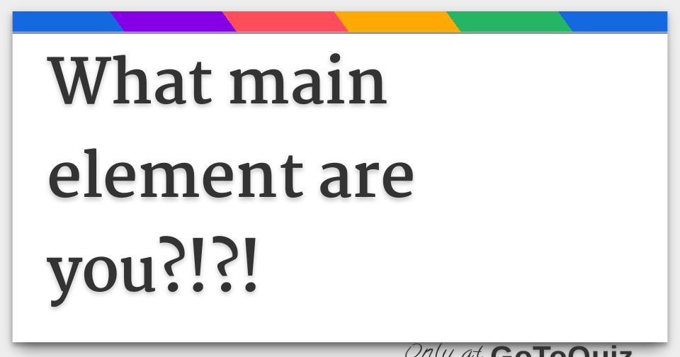 What main element are you?!?!