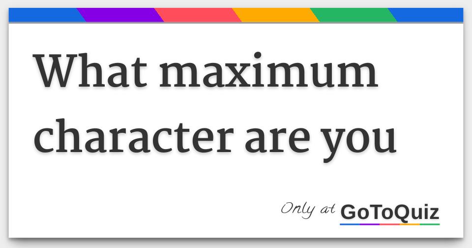 What Maximum Character Are You What Maximum Character Are You
