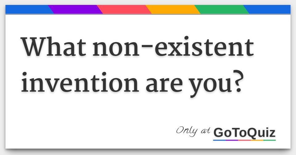What non-existent invention are you?