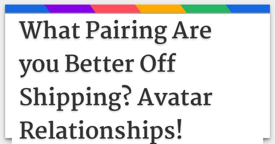 What Pairing Are you Better Off Shipping? Avatar Relationships!
