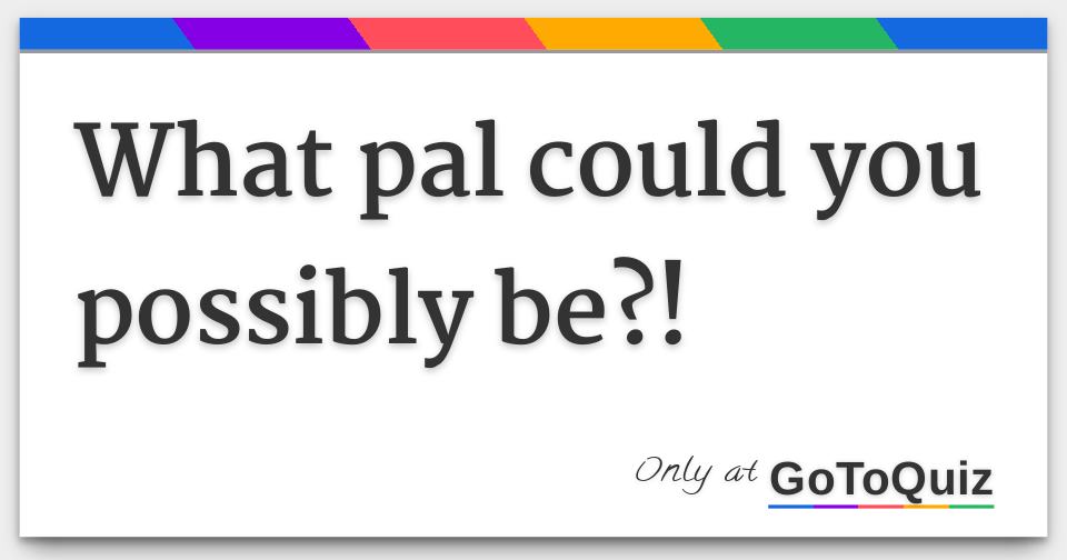 What pal could you possibly be?!
