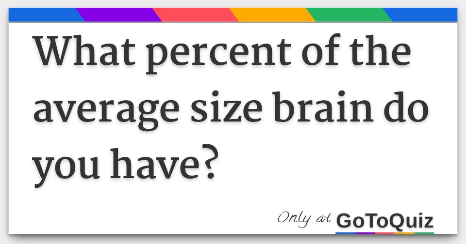 What percent of the average size brain do you have?