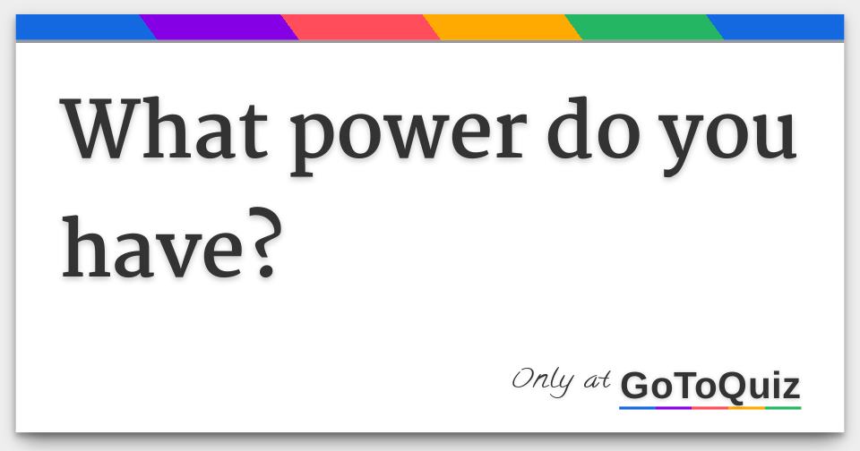 What power do you have?