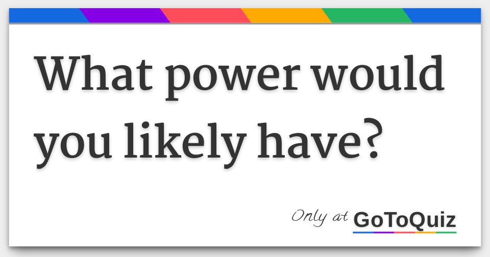 What power would you likely have? What power would you likely have?