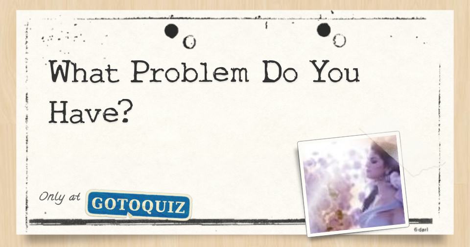 What Problem Do You Have?
