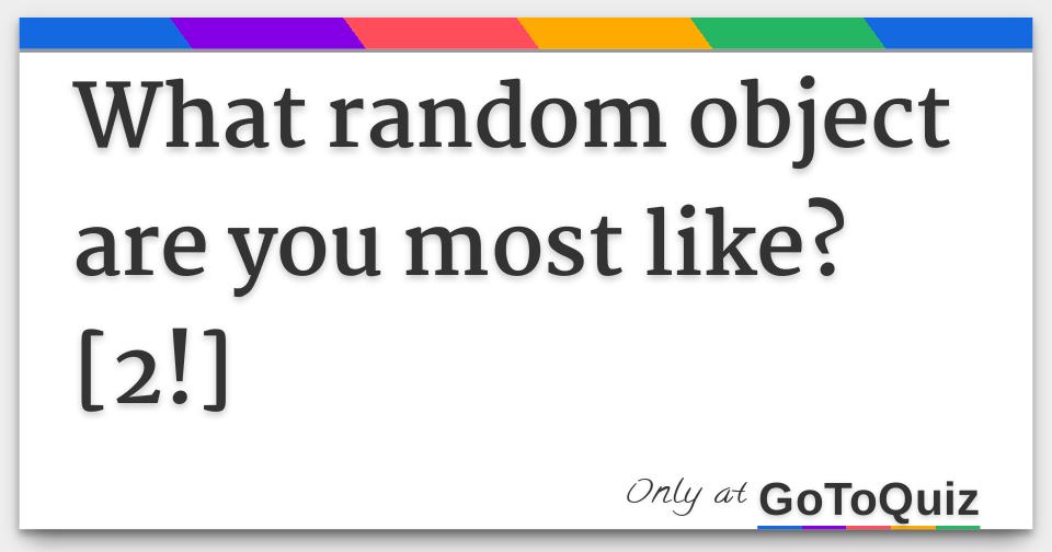 What random object are you most like? [2!]