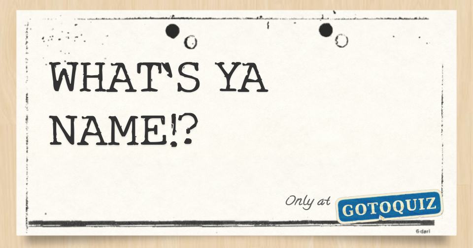 WHAT'S YA NAME!?