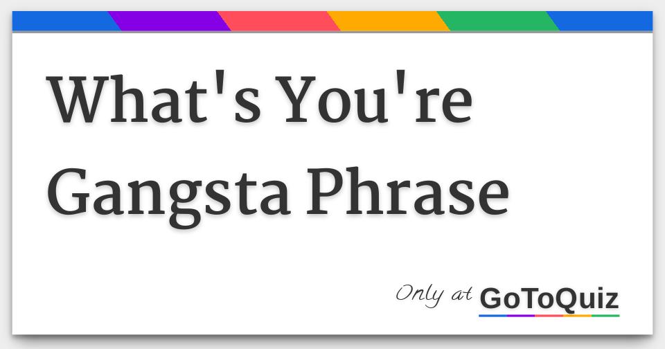 What's You're Gangsta Phrase