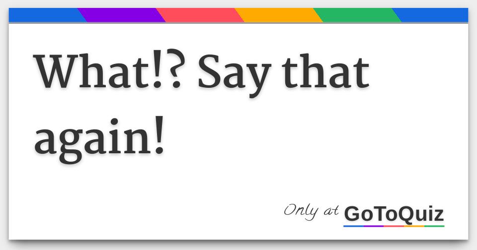 What!? Say that again!