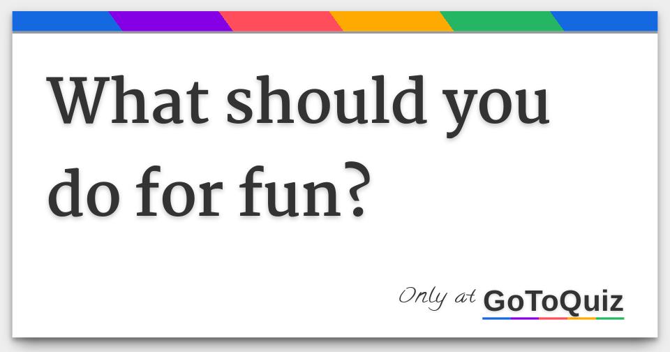 What should you do for fun?
