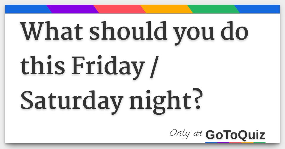 What should you do this Friday / Saturday night?