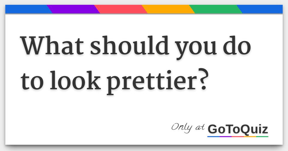 What Should You Do To Look Prettier
