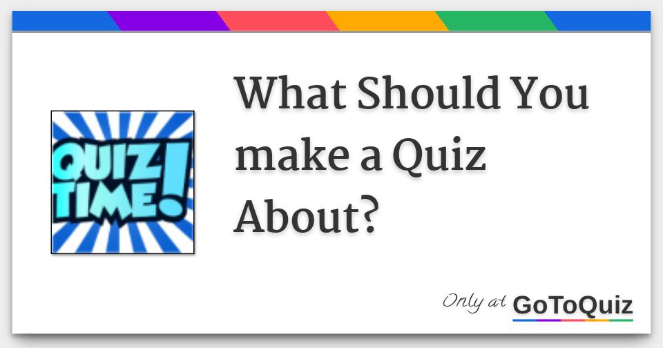 What Should You make a Quiz About?