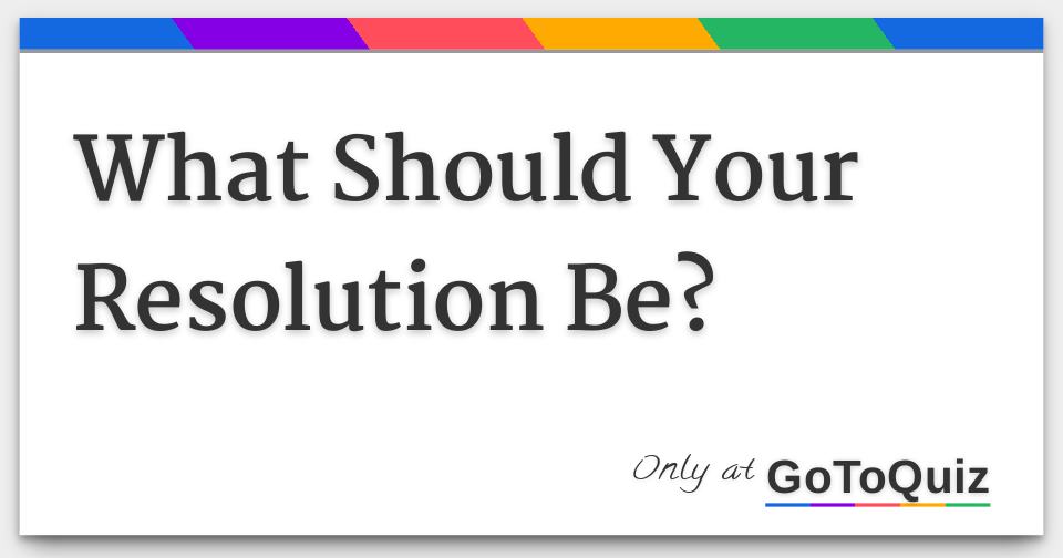 What Should Your Resolution Be?