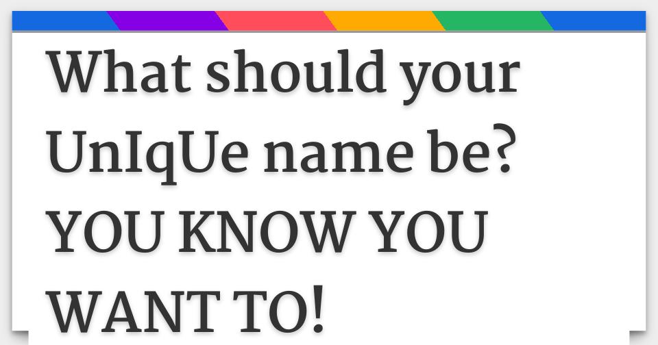 What should your UnIqUe name be? YOU KNOW YOU WANT TO!