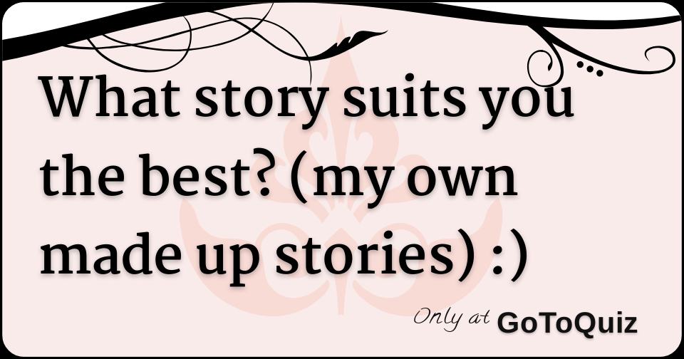 What story suits you the best? (my own made up stories) :)