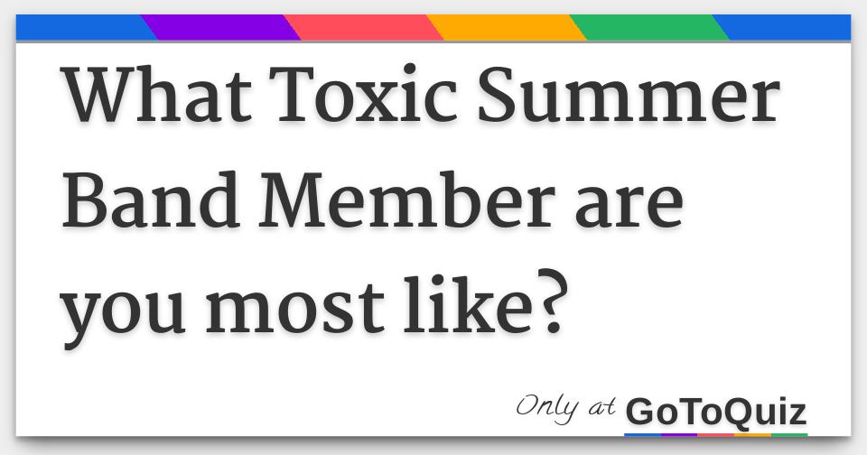 What Toxic Summer Band Member are you most like?