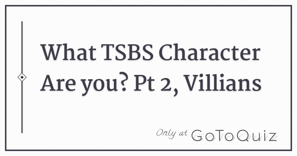 What TSBS Character Are you? Pt 2, Villians