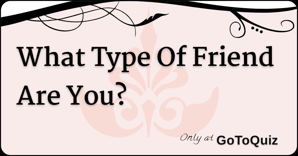 What Type Of Friend Are You what-type-of-friend-are-you