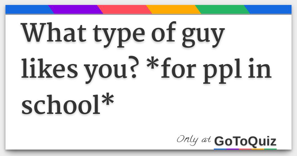 What type of guy likes you? *for ppl in school*