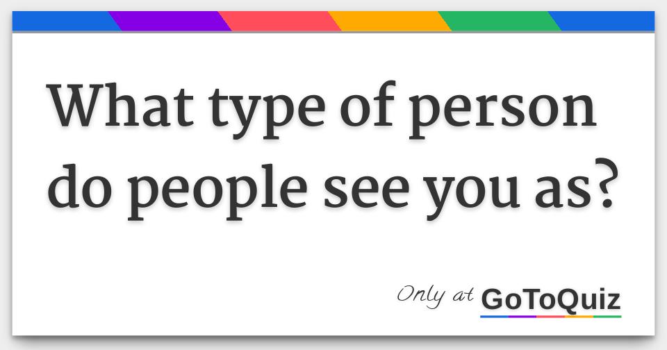 What type of person do people see you as?