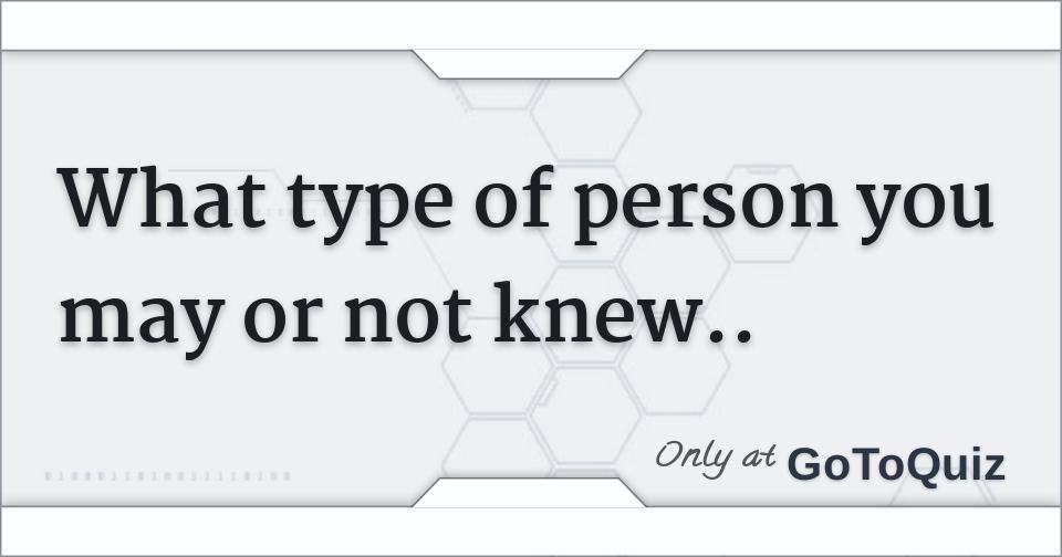 What type of person you may or not knew..