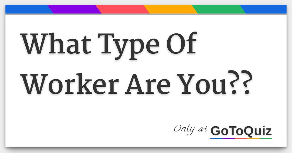 What Type Of Worker Are You??