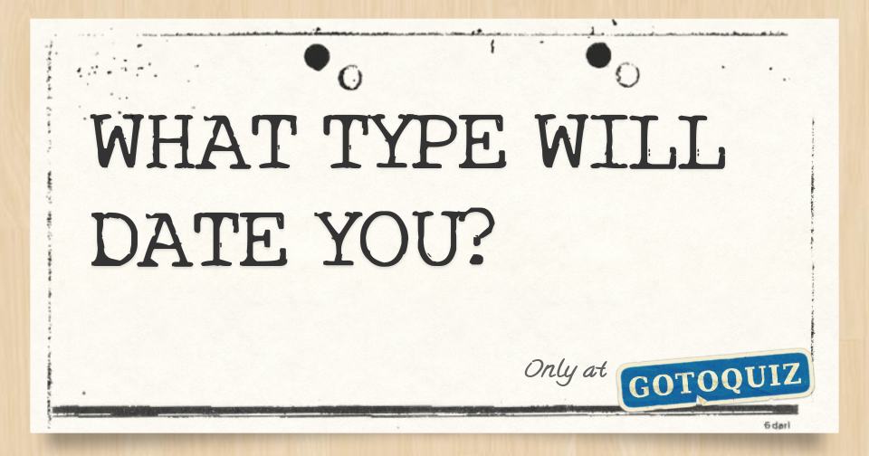 WHAT TYPE WILL DATE YOU?