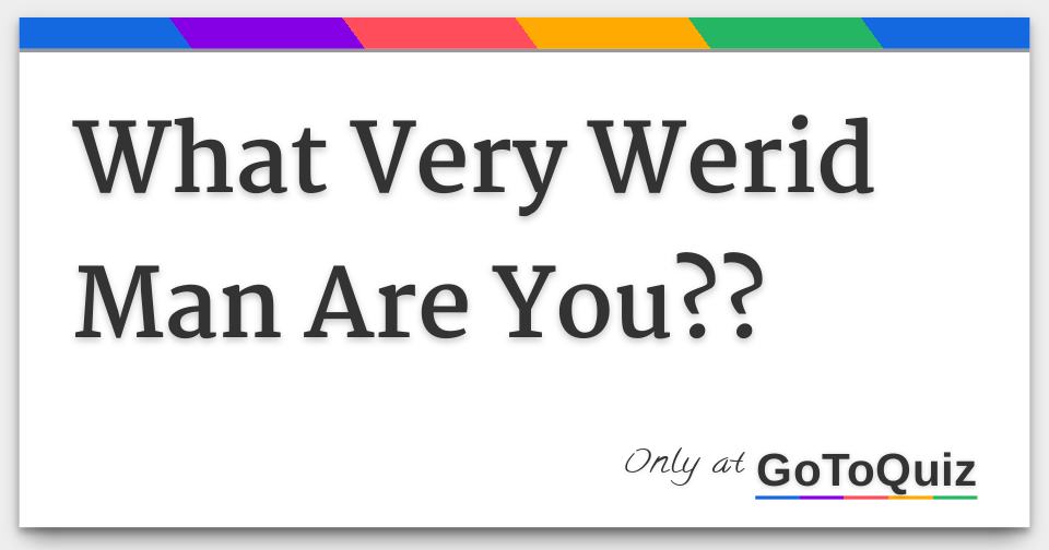 What Very Werid Man Are You??