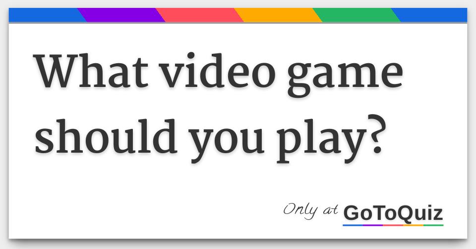 What video game should you play?