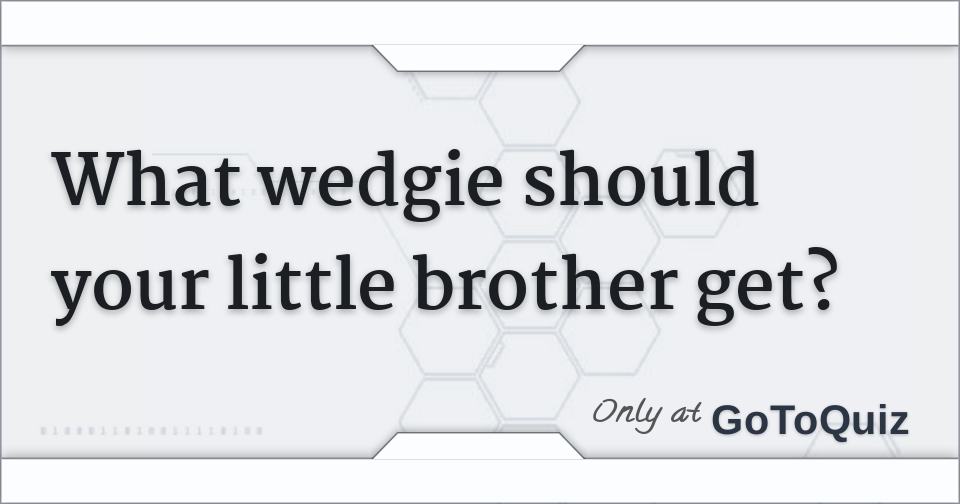 What wedgie should your little brother get?